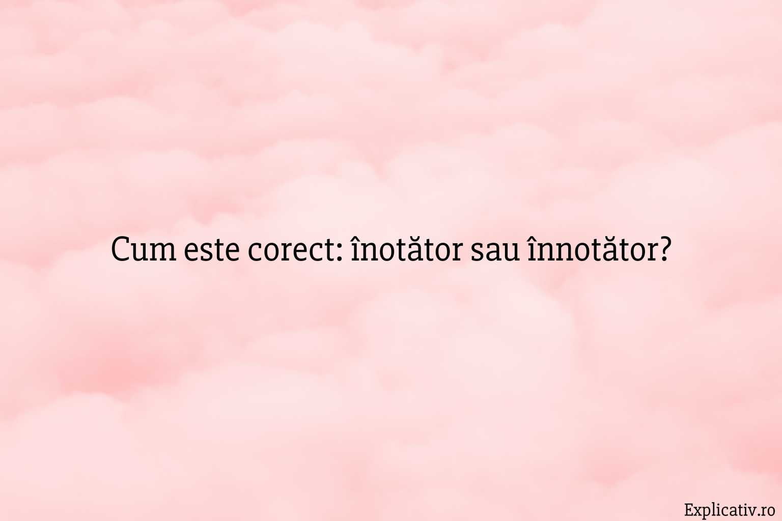 Cum este corect: înotător sau înnotător? ️ Explicativ