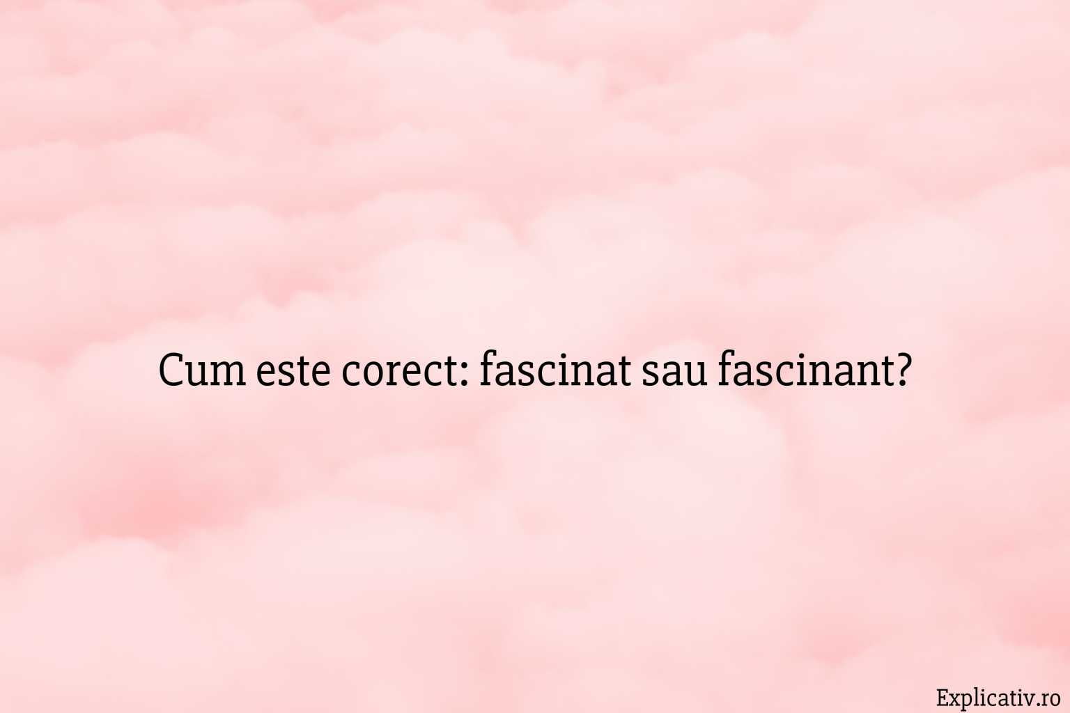 Cum este corect: fascinat sau fascinant? ️ Explicativ