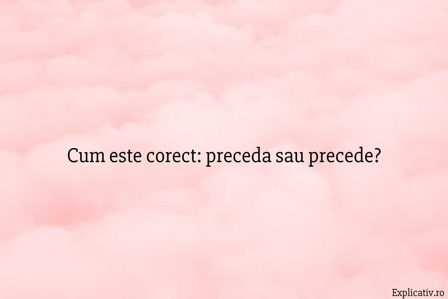 Cum este corect: preceda sau precede? ️ Explicativ