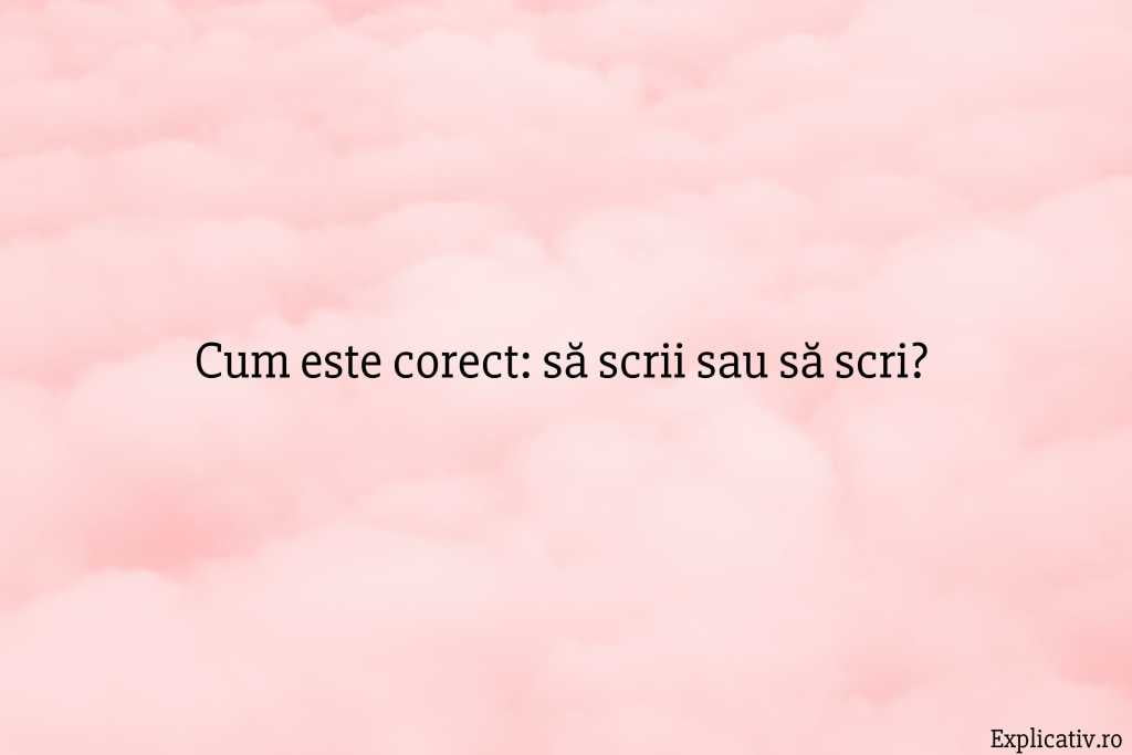 Cum este corect: să scrii sau să scri? ️ Explicativ