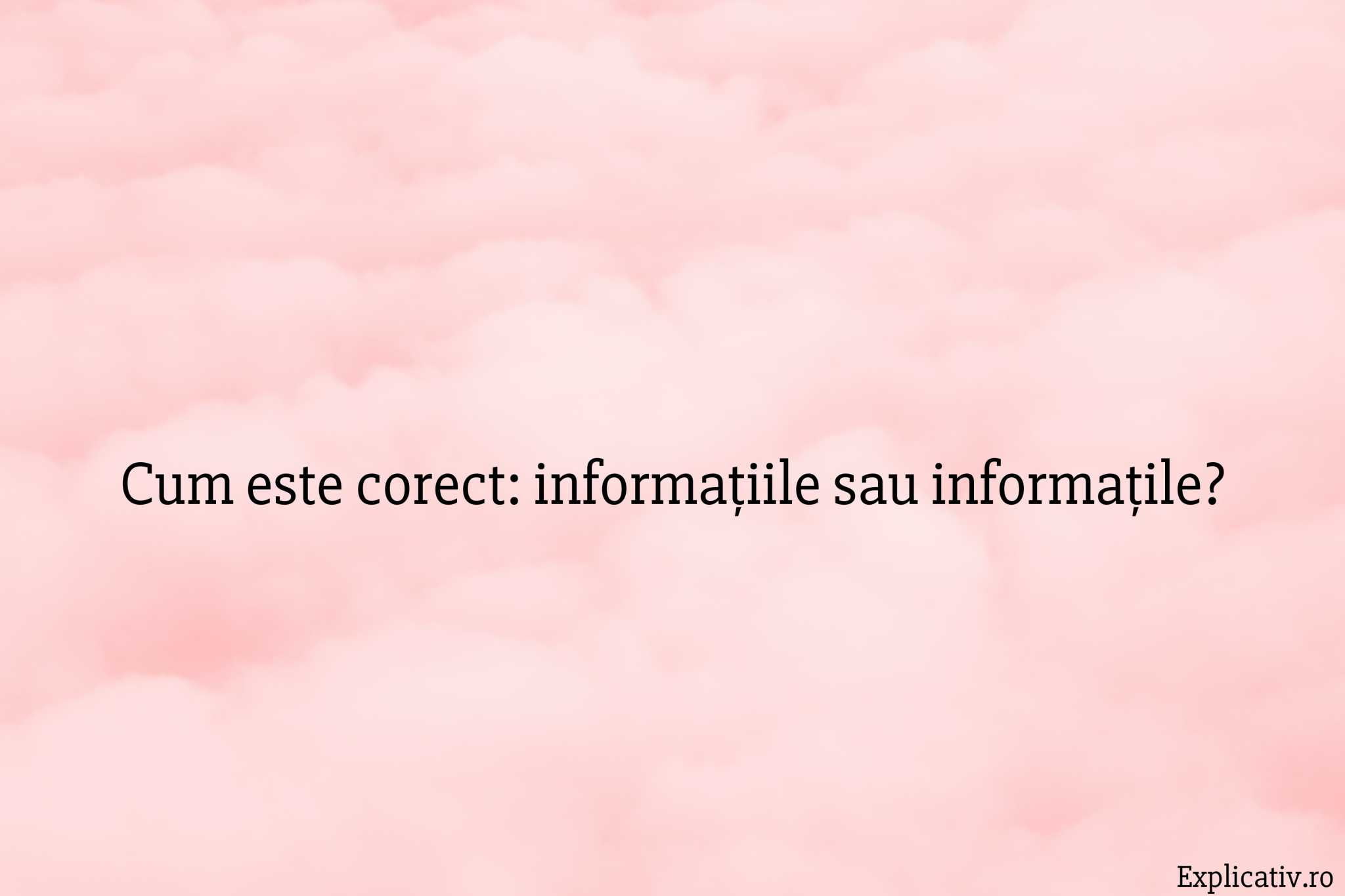Cum este corect: informațiile sau informațile? ️ Explicativ