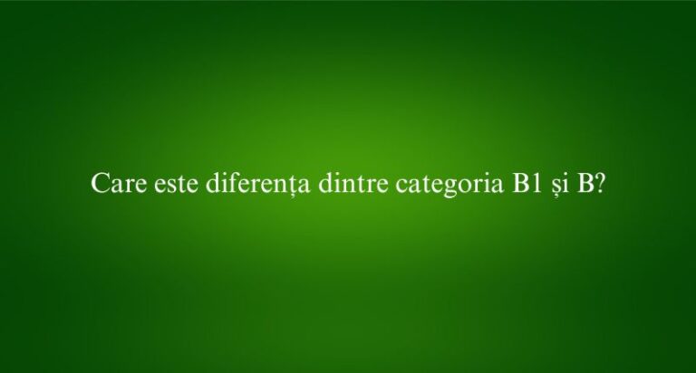 Care este diferența dintre categoria B1 și B? ️ Explicativ