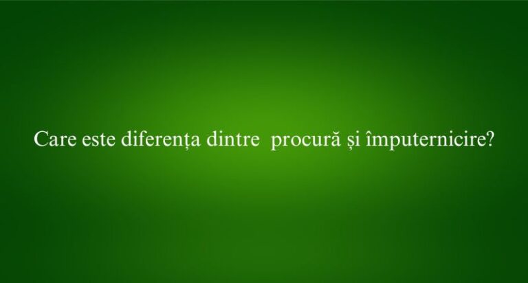 Care este diferența dintre procură și împuternicire? ️ Explicativ