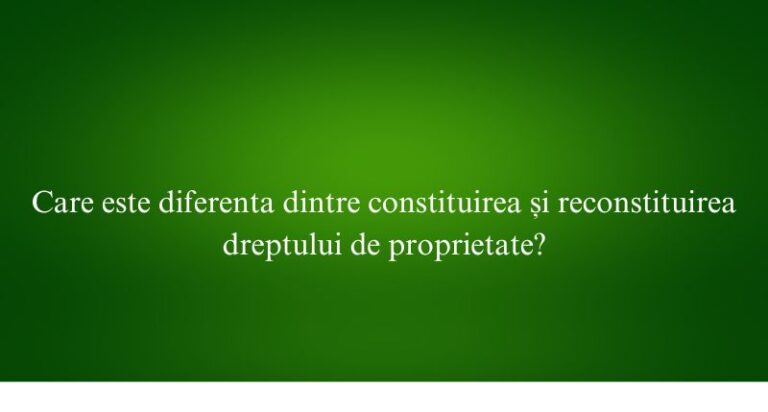 Care este diferenta dintre constituirea și reconstituirea dreptului de ...
