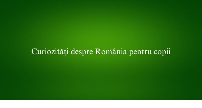 Curiozități despre România pentru copii ️ Explicativ