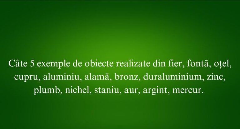 Câte 5 exemple de obiecte realizate din fier, fonta, otel, cupru ...