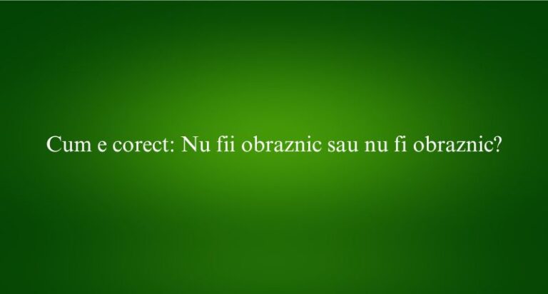Cum e corect: Nu fii obraznic sau nu fi obraznic? ️ Explicativ