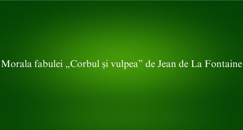 Morala fabulei „Corbul și vulpea” de Jean de La Fontaine ️ Explicativ
